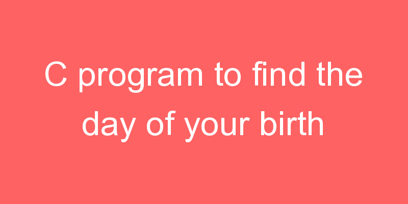 C Program To Find The Day Of Your Birth Codehunger Blog
