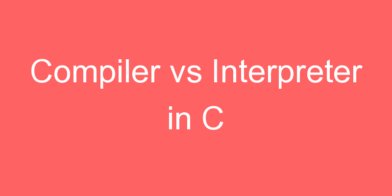Compiler Vs Interpreter In C Codehunger Blog